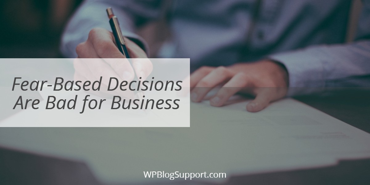Fear-Based Decisions Are Bad for Business WPBlogSupport